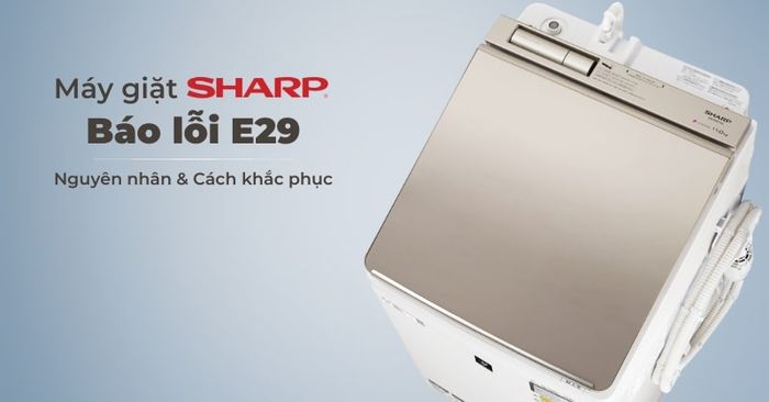 Sửa lỗi E29 máy giặt Sharp - Nguyên nhân và cách giải quyết