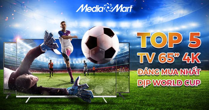 Top 5 TV 65 inch 4K chất lượng không thể bỏ qua cho những ngày World Cup sôi động