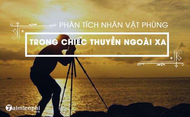 8 bài văn Phân tích nhân vật Phùng trong tác phẩm Chiếc thuyền ngoài xa của Nguyễn Minh Châu