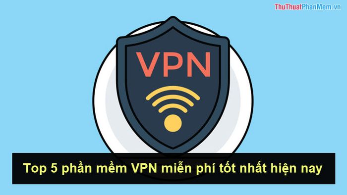 Danh sách Top 5 ứng dụng VPN miễn phí hàng đầu cho điện thoại hiện đại