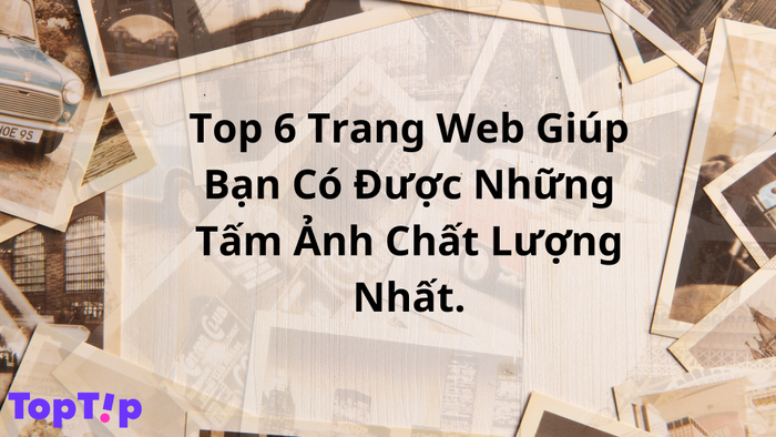 [TopTip] Top 6 Trang Web Giúp Bạn Tìm Kiếm Những Bức Ảnh Chất Lượng.