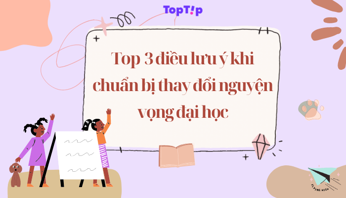 [TopTip] Lưu Ý Khi Thay Đổi Nguyện Vọng Đại Học